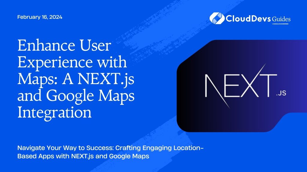 Enhance User Experience with Maps: A NEXT.js and Google Maps Integration